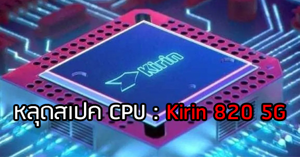 หลุดสเปค Kirin 820 5G ขุมพลังรุ่นกลางเล็ก 7 นาโนเมตร พร้อม GPU Mali-G77 ...