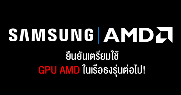 ยืนยัน! Samsung จะใช้ GPU ของ AMD ในเรือธงรุ่นถัดไป