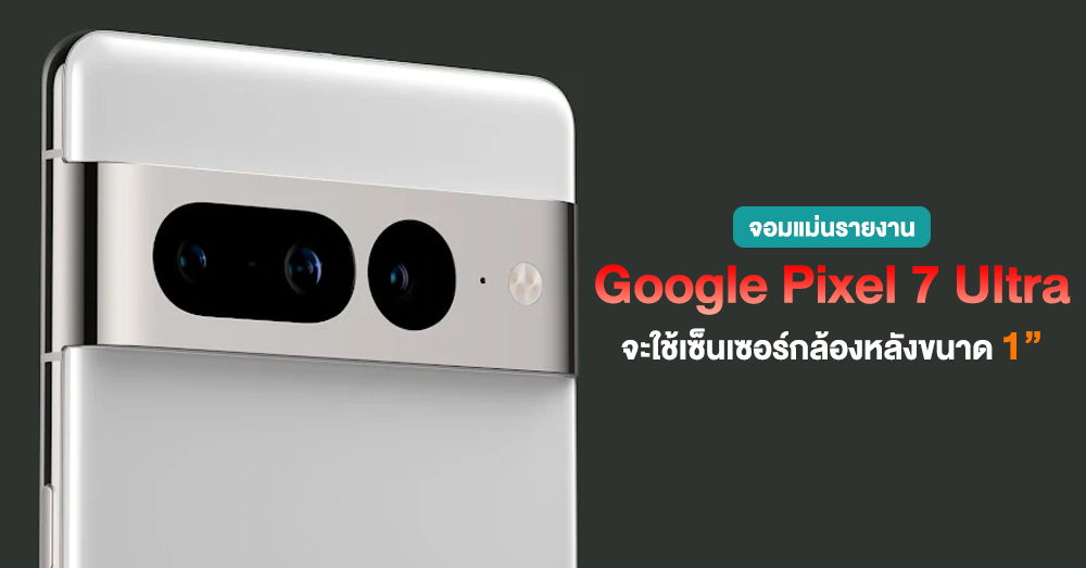 รอเลย !! Google Pixel 7 Ultra อาจใช้เซ็นเซอร์กล้องขนาด 1"