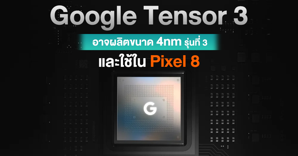 ลือขุมพลัง Google Tensor 3 ใน Pixel 8 อาจใช้การผลิต 4nm จาก Samsung