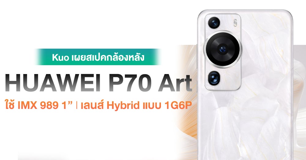 จอมแม่นเผย HUAWEI P70 Art จะใช้กล้องหลัง 1" Sony IMX989 พร้อมเลนส์แบบ Hybrid กระจก-พลาสติก