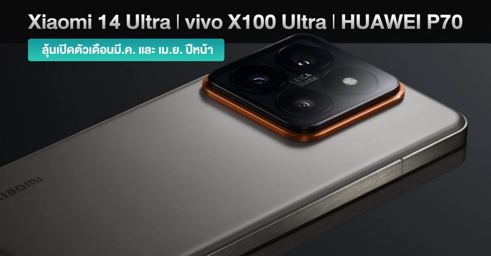 ลือครบ ! Xiaomi 14 Ultra และ vivo X100 Ultra จะเปิดตัวเม.ย. ปี 2024 ส่วน HUAWEI P70 มาในเดือนมี.ค.
