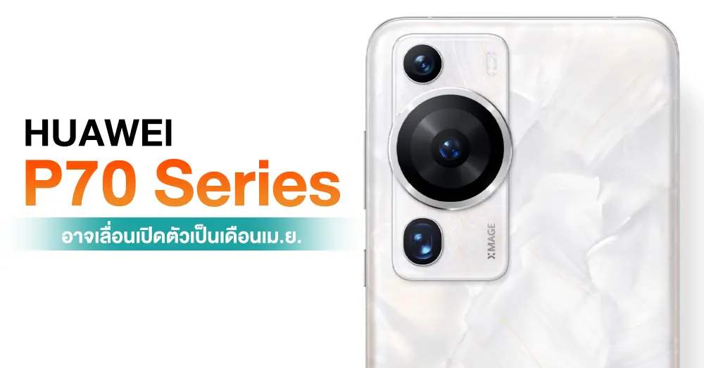 ลือ !! HUAWEI P70 Series อาจเลื่อนการเปิดตัวออกไปเป็นเดือนเม.ย. นี้